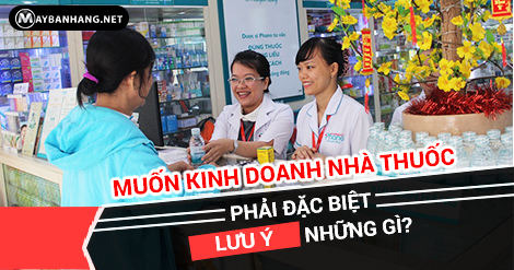 MUỐN KINH DOANH NHÀ THUỐC PHẢI ĐẶC BIỆT LƯU Ý NHỮNG GÌ?